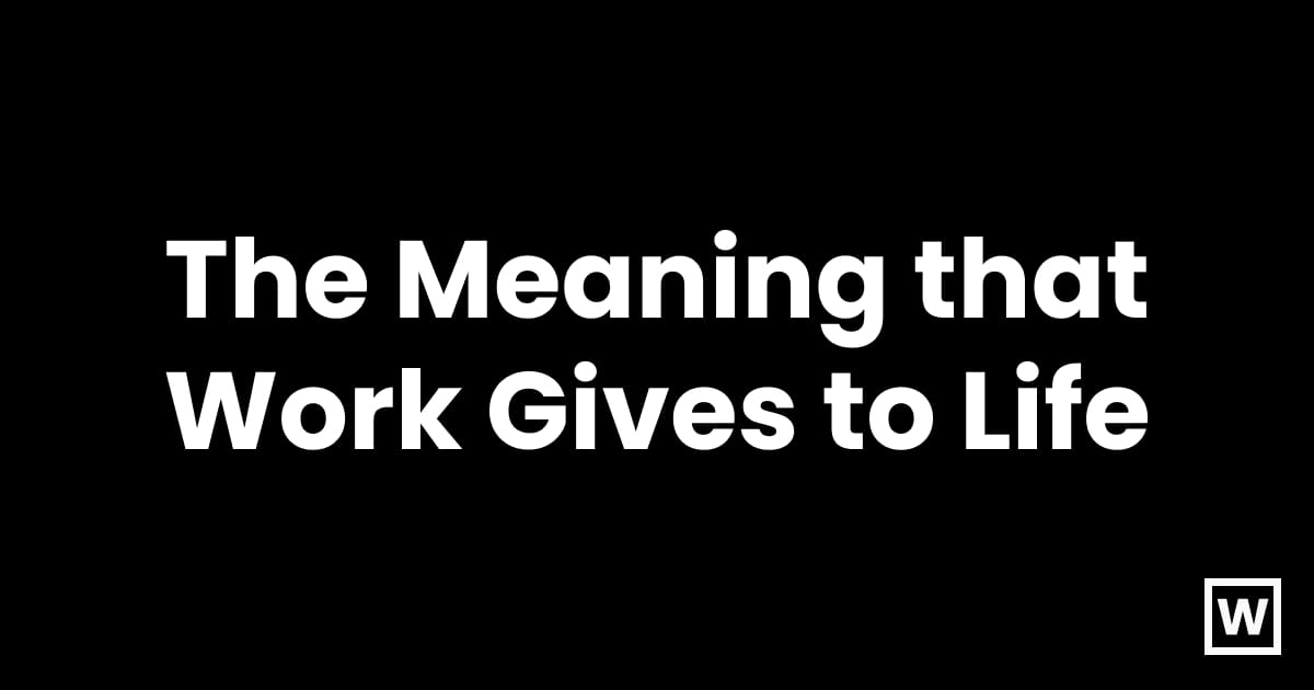 The Meaning that Work Gives to Life