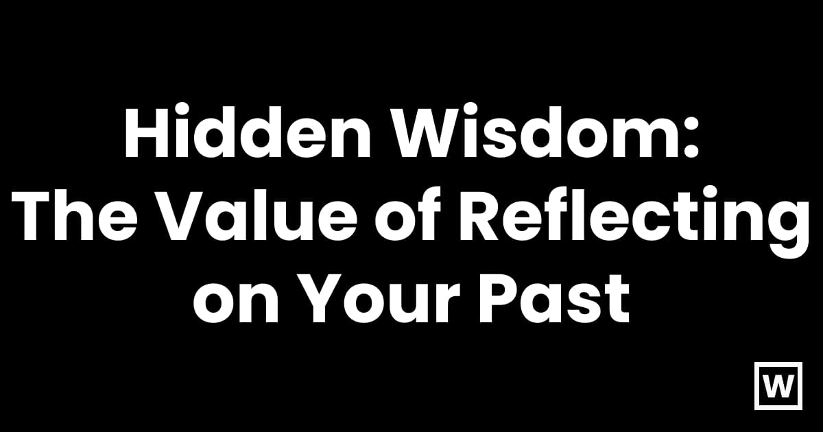 Hidden Wisdom: The Value of Reflecting on Your Past