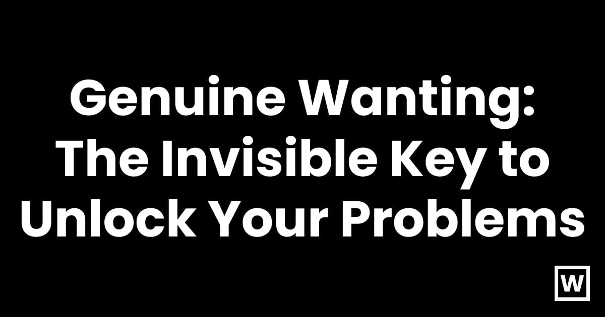 Genuine Wanting: The Invisible Key to Unlock Your Problems